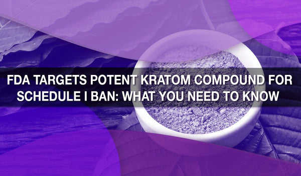 FDA Targets Potent Kratom Compound for Schedule I Ban: What You Need t